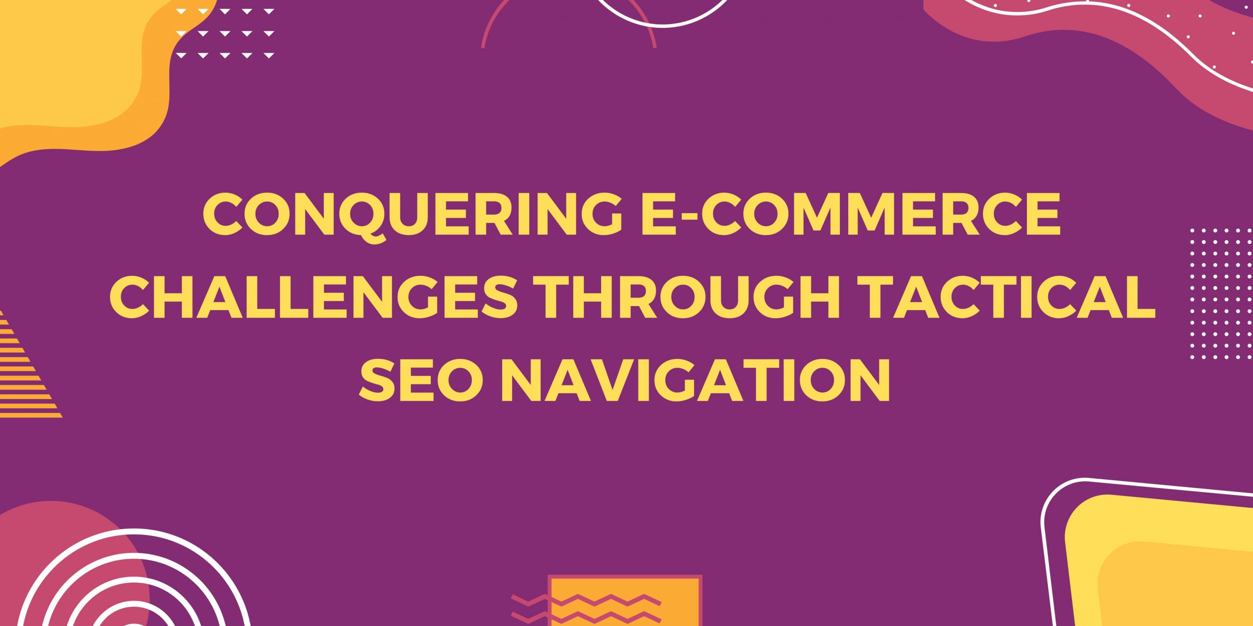 E-Commerce Challenges Through Tactical SEO Navigation